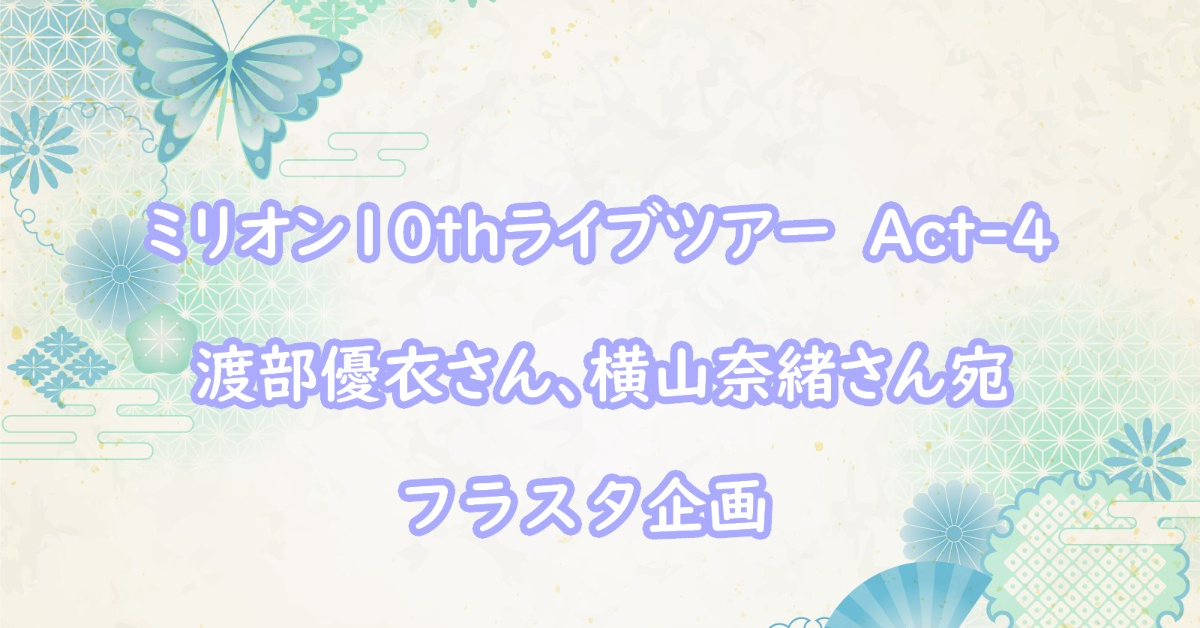 【ミリオン10th Act-4】渡部優衣さん、横山奈緒さんにお花を贈りませんか？【フラスタ】|minsaka(ミンサカ)